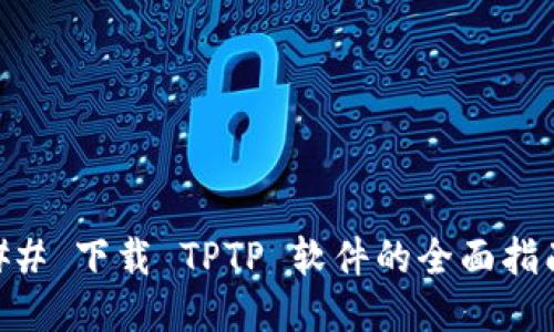 ## 下载 TPTP 软件的全面指南_tp官网下载最新版本2025